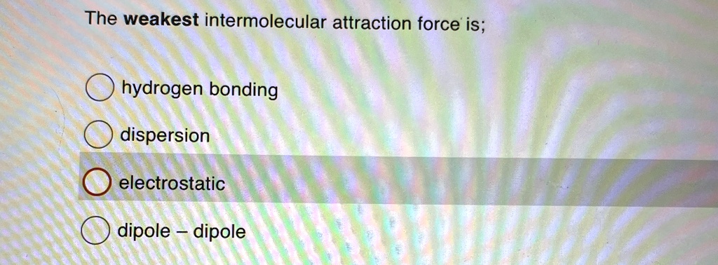 The weakest intermolecular attraction force is; hydrogen bonding ...