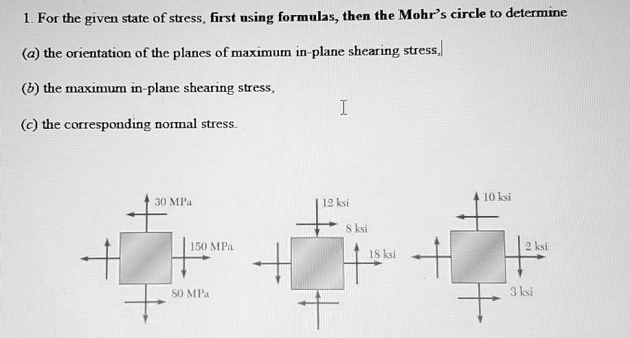 For the given state of stress, first using formulas, then the Mohr's circle to determine: a) the ...