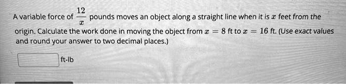 SOLVED: A variable force of pounds moves an object along straight line when it is € feet from ...