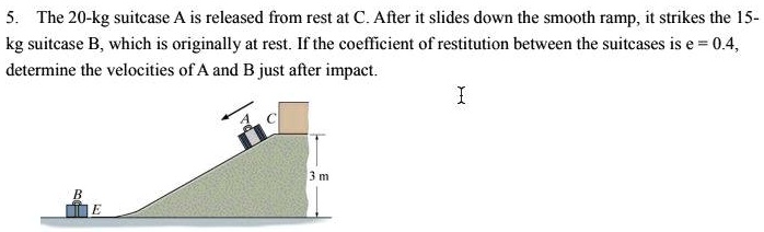 5. The 20-kg suitcase A is released from rest at C. After it slides down the smooth ramp, it ...