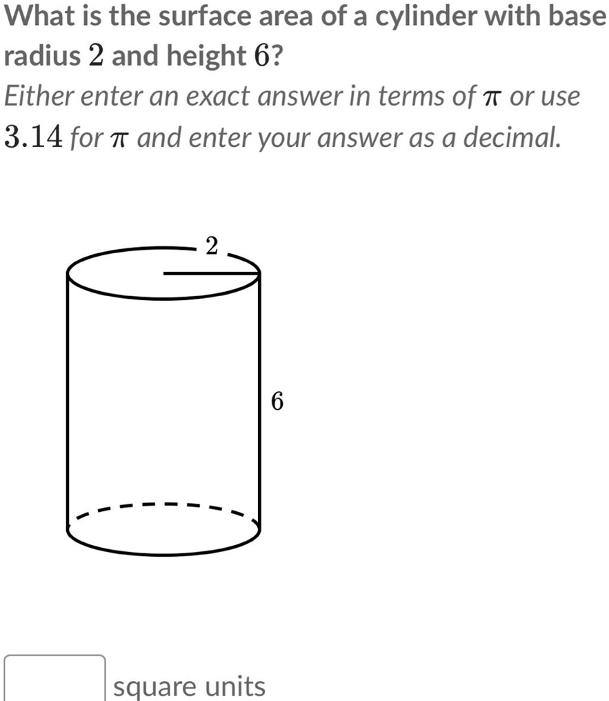 What is the surface area of a cylinder with base radius 2 and height 6? Either enter an exact ...