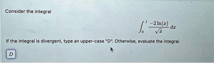 Consider the integral ∫0^1 (-2ln(x))/(√(x)) dx If the integral is divergent, type an upper-case ...