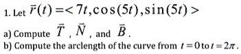 SOLVED: 1. Let r(t) = a) Compute T N and B b) Compute the arclength ofthe curve from / = Oto(