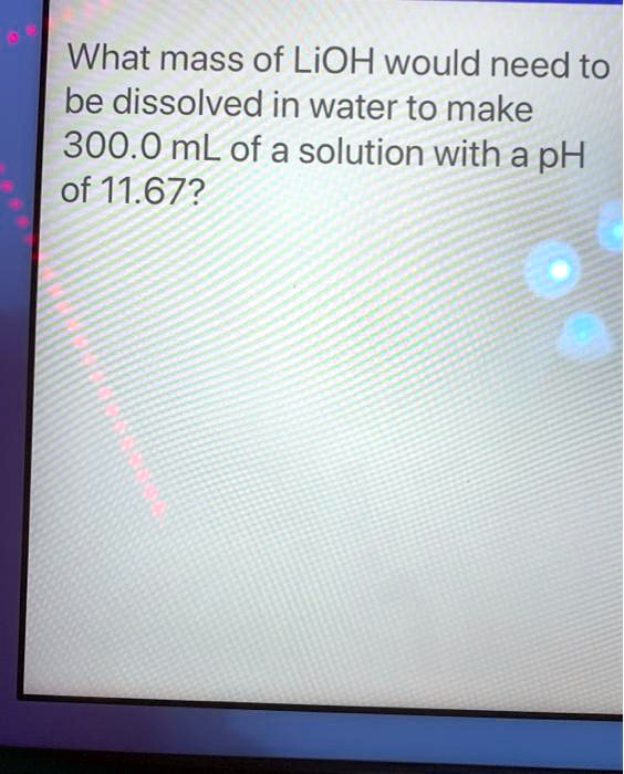 SOLVED: What mass of LiOH would need to be dissolved in water to make ...