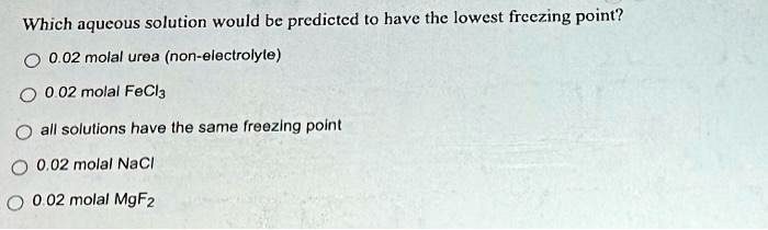 SOLVED: Which aqueous solution would be predicted to have the lowest freezing point? O 0.02 ...