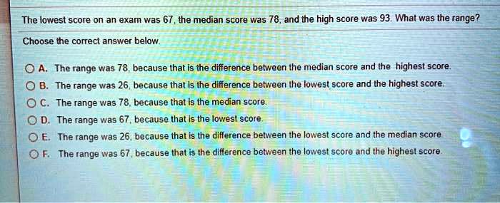 SOLVED: The lowest score on an exam was 67 the median score was 78,and the high : score was 93 ...