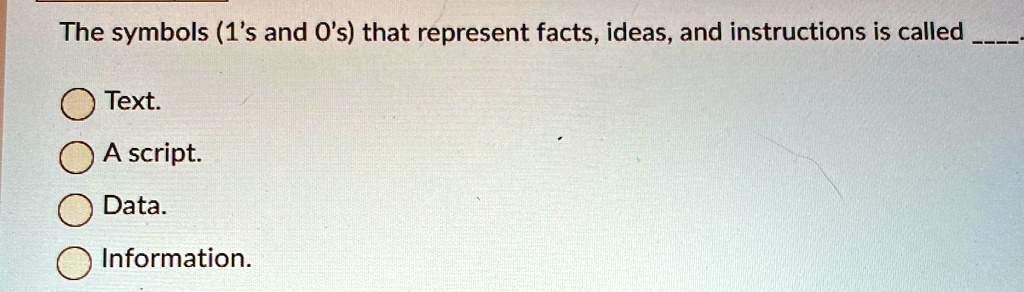 The symbols (1's and O's) that represent facts, ideas, and instructions ...