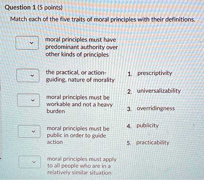 Question 1 (5 points) Match each of the five traits of moral principles ...