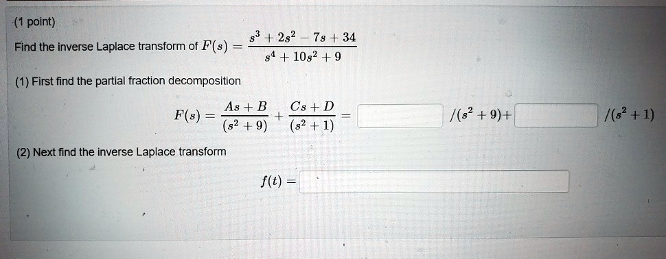 Find the inverse Laplace transform of F(s) = (s^3 + 2s^2 - 7s + 34)/(s^4 + 10s^2 + 9) (1) First ...