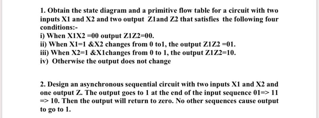 1. Obtain the state diagram and a primitive flow table for a circuit with two inputs X1 and X2 ...