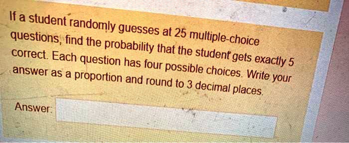 SOLVED: If a student randomly guesses at 25 questions; find the probability multiple- choice ...