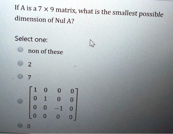 SOLVED: IF A is a 7 X 9 matrix, what is the smallest possible dimension of Nul A? Select one ...