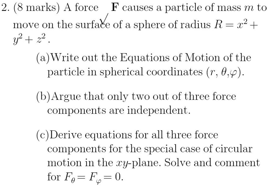 SOLVED: 2. (8 marks) A force F causes a particle of mass m to move on the surfaXe of a sphere of ...