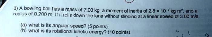 SOLVED: A bowling ball has a mass of 7.00 kg, a moment of inertia of 2.8 * 10^-2 kg m^2, and a ...