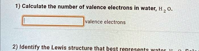 SOLVED: 1 Calculate the number of valence electrons in water,HO. valence electrons 2)Identify ...
