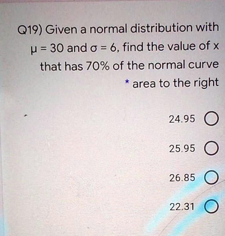 SOLVED: Q19) Given a normal distribution with p = 30 and = 6,find the value of x that has 70% of ...