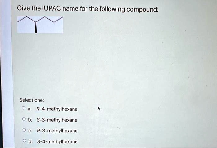 SOLVED: Give the IUPAC name for the following compound: Select one: a. R-4-methylhexane b. S-3 ...