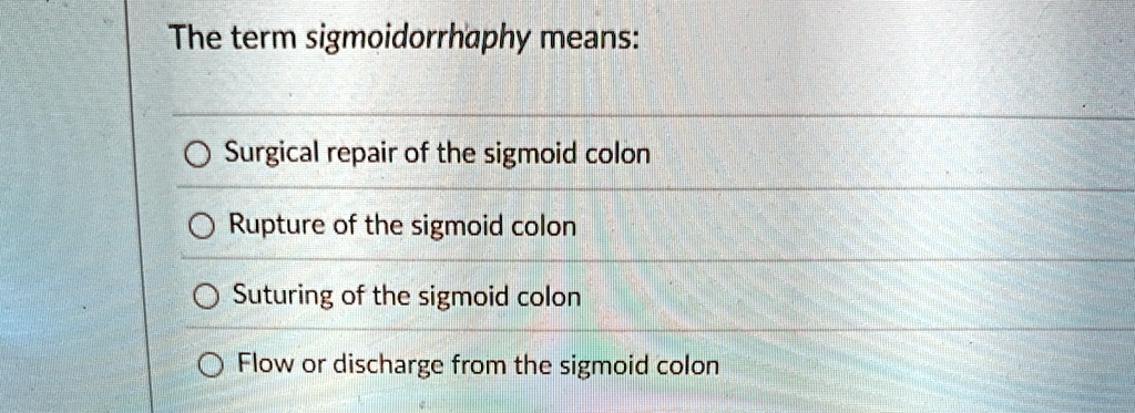 The term sigmoidorrhaphy means: Surgical repair of the sigmoid colon ...