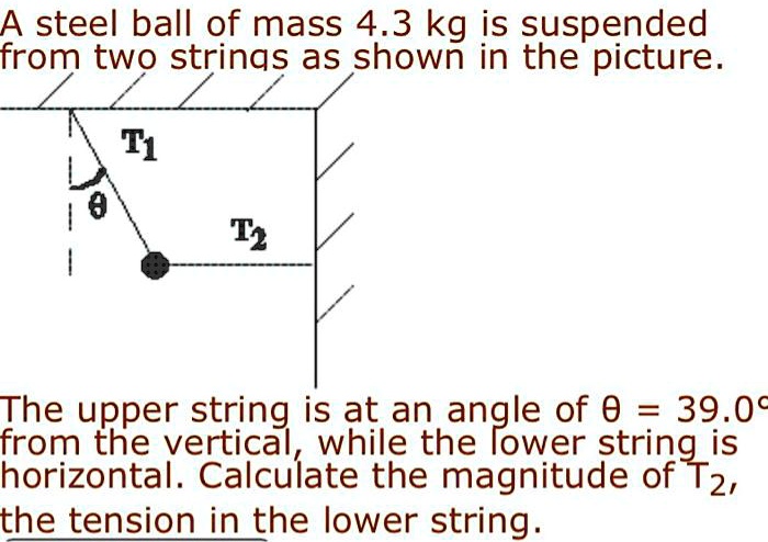 SOLVED: A steel ball of mass 4.3 kg is suspended from two strings as shown in the picture. T1 T2 ...