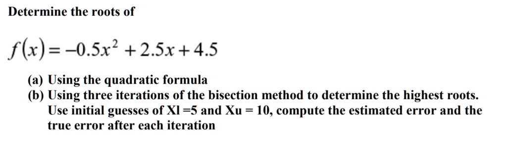 Determine the roots of f(x) = -0.5x^2 + 2.5x + 4.5 (a) Using...