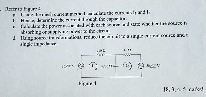 -Refer to Figure 4 a. Using the mesh current method, calculate the currents I1 and I2. b. Hence ...