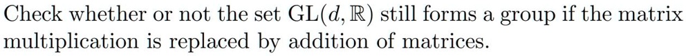 Check whether or not the set GL(d, R) still forms a group if the matrix ...