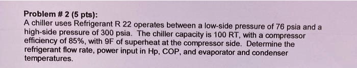 Problem # 2 (5 pts): A chiller uses Refrigerant R 22 operates between a ...
