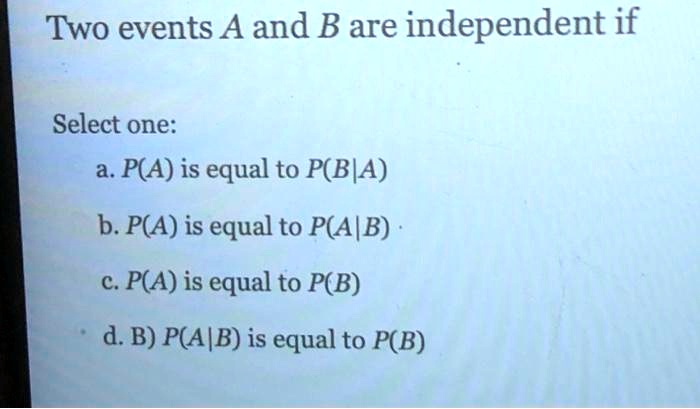SOLVED: Two events A and B are independent if Select one: a. P(A) is equal to P(BIA) b. P(A) is ...