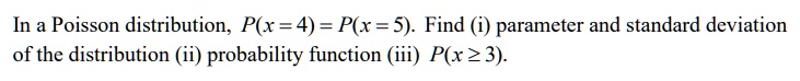 In a Poisson distribution, P(x = 4) = P(x = 5). Find (i) parameter and ...