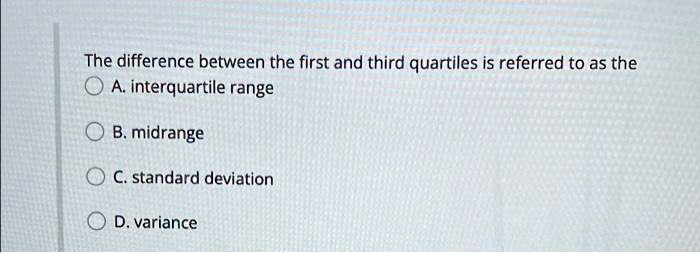 SOLVED: The difference between the first and third quartiles is referred to as the A ...