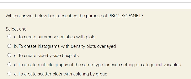 SOLVED: Which answer below best describes the purpose of PROC SGPANEL? Select one: a. To create ...