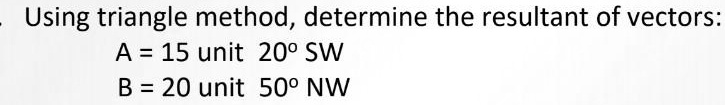 SOLVED: Using triangle method, determine the resultant of vectors: A = 15 unit 200 SW B = 20 ...