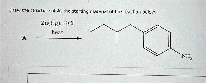 Draw the structure of A, the starting material of the reaction below Zn(Hg),HCl heat A