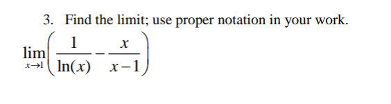 SOLVED: 3. Find the limit; use proper notation in your work. limx → 1((1)/(ln (x))-(x)/(x-1))