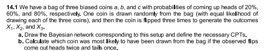SOLVED: We have a bag of three biased coins with probabilities of coming up heads 20%, 60%, and ...