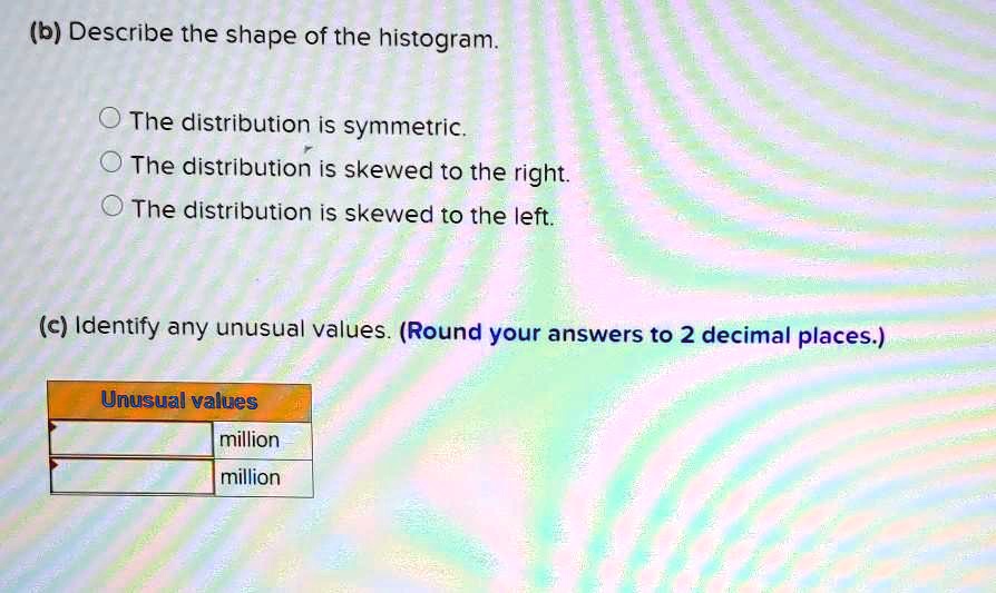 SOLVED: (b) Describe the shape of the histogram. The distribution is symmetric. The distribution ...