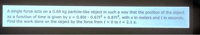 SOLVED: A single force acts on a 0.69 kg particle-like object in such a way that the position of ...