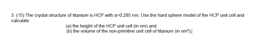 3. (15) The crystal structure of titanium is HCP with a=0.285 nm. Use ...