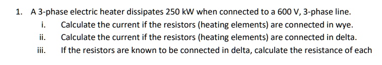 1. A 3-phase electric heater dissipates 250 kW when connected to a 600 ...