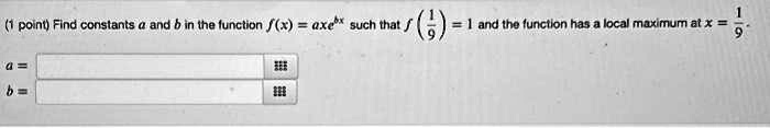 (1 point) Find constants a and b in the function f(x) = axe^bx such that f((1)/(9)) = 1 and the ...