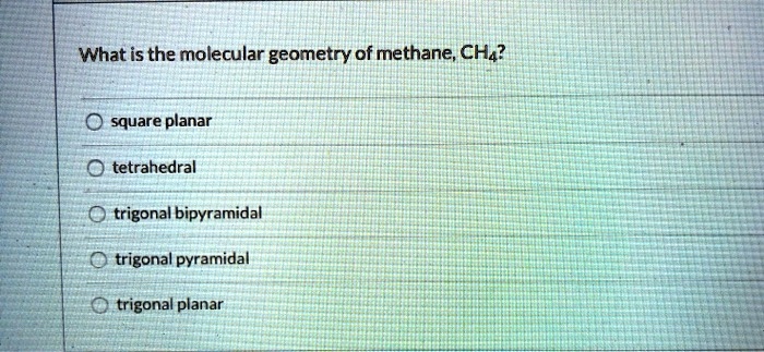 SOLVED: What is the molecular geometry of methane; CH4? square planar ...