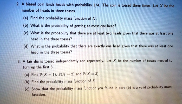 SOLVED: A biased coin lands heads with a probability of 1/4. The coin is tossed three times. Let ...
