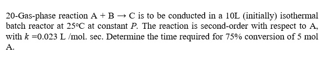 SOLVED: 20-Gas-phase reaction A + B -> C is to be conducted in a 10L ...