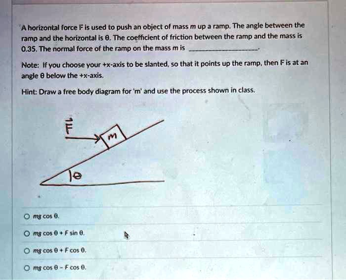A horizontal force F is used to push an object of mass m up a ramp. The angle between the ramp ...