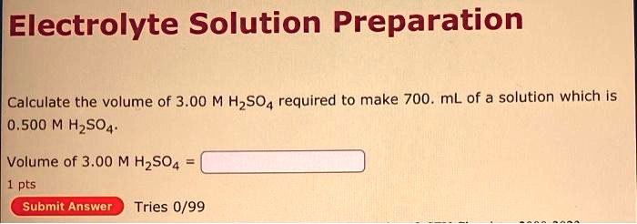 Electrolyte Solution Preparation Calculate the volume of 3.00 M H2SO4 required to make 700. mL ...