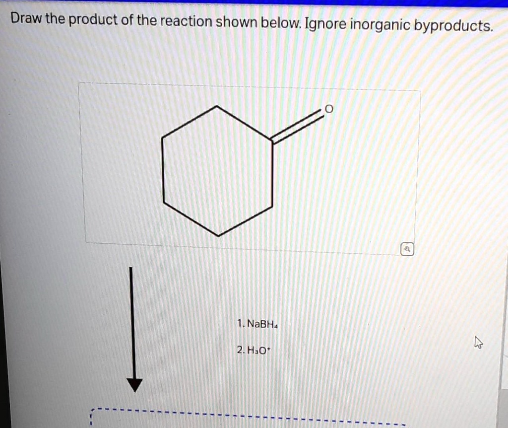 Draw the product of the reaction shown below. Ignore inorganic byproducts. 1. NaBH4 2. H3O^+