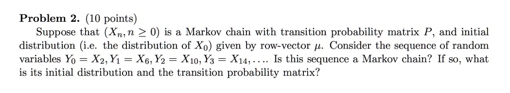 Problem 2. (10 points) Suppose that (Xn, n ≥ 0) is a Markov chain with transition probability ...