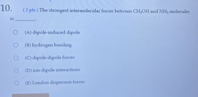SOLVED: 10. (2 pts) The strongest intermolecular forces between CH3OH and NH3 molecules is (A ...