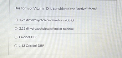 SOLVED: This form,of Vitamin D is considered the "active" form? 1,25 ...