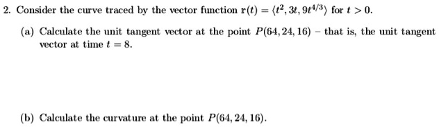 SOLVED: Consider the curve traced by the vector function r(t) = (02,3t,914/3) 70. (a) Calculate ...